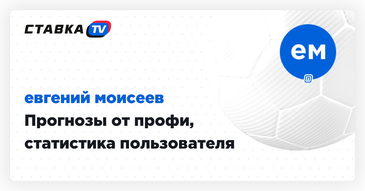 евгений моисеев - прогнозы от пользователя evgenii-moiseev, статистика прогнозов | СТАВКА ТВ